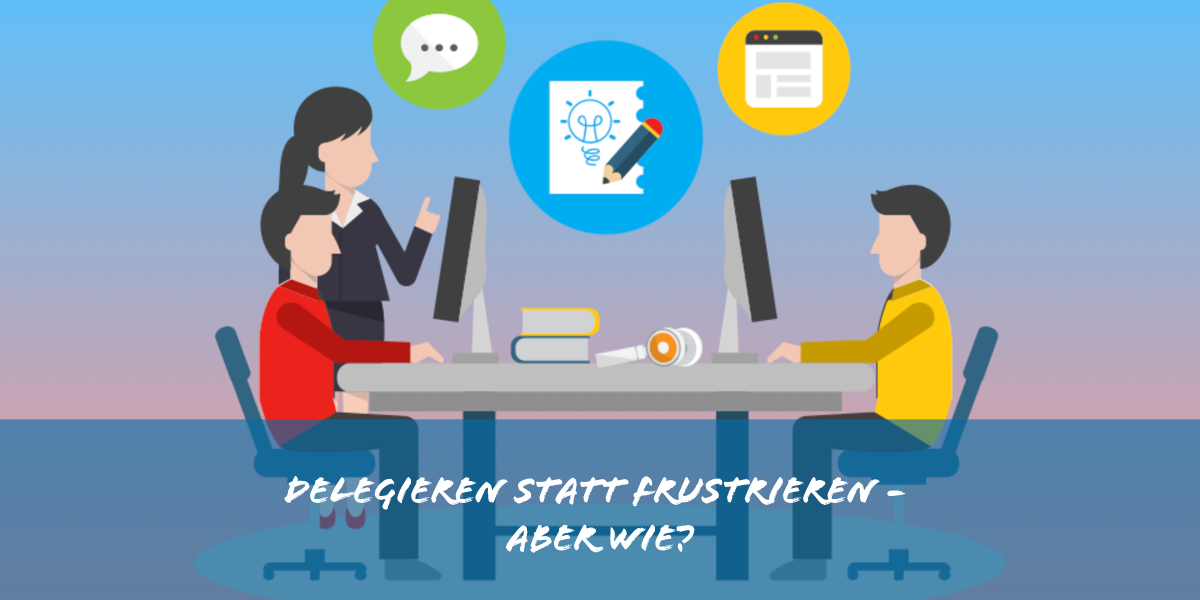 Delegieren statt frustrieren – aber wie?